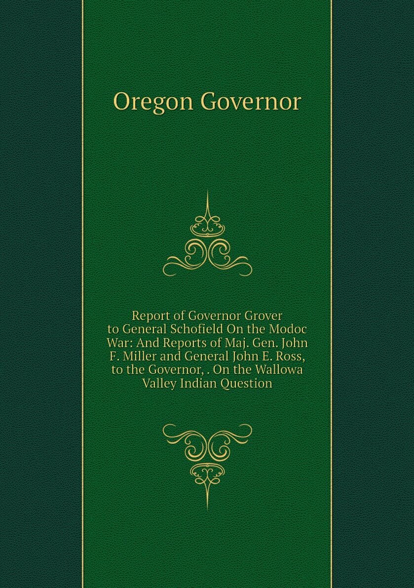 Report of Governor Grover to General Schofield On the Modoc War: And Reports of Maj. Gen. John F. Miller and General John E. Ross, to the Governor, . On the Wallowa Valley Indian Question