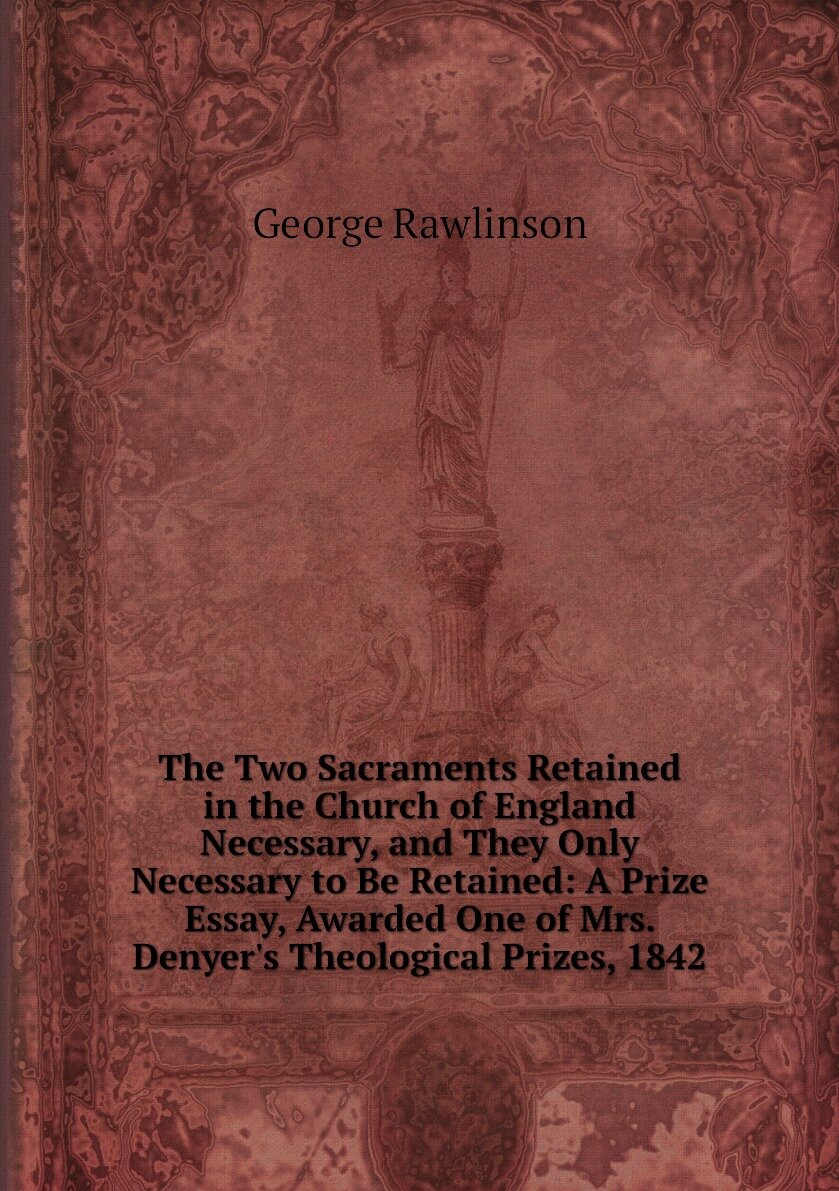 The Two Sacraments Retained in the Church of England Necessary, and They Only Necessary to Be Retained: A Prize Essay, Awarded One of Mrs. Denyer's T…