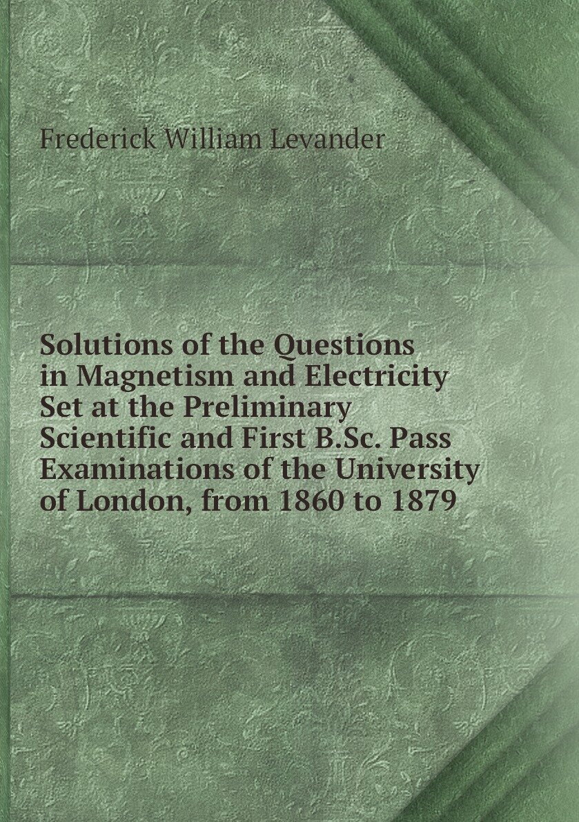 Solutions of the Questions in Magnetism and Electricity Set at the Preliminary Scientific and First B.Sc. Pass Examinations of the University of London, from 1860 to 1879
