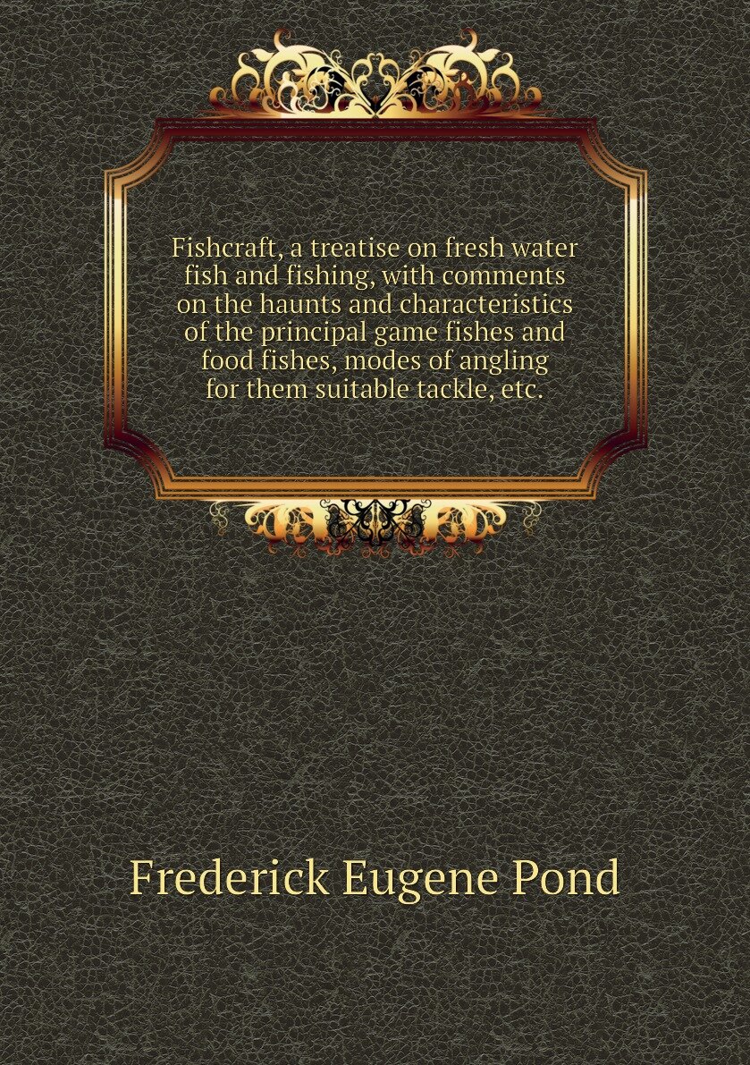Fishcraft, a treatise on fresh water fish and fishing, with comments on the haunts and characteristics of the principal game fishes and food fishes, modes of angling for them suitable tackle, etc.