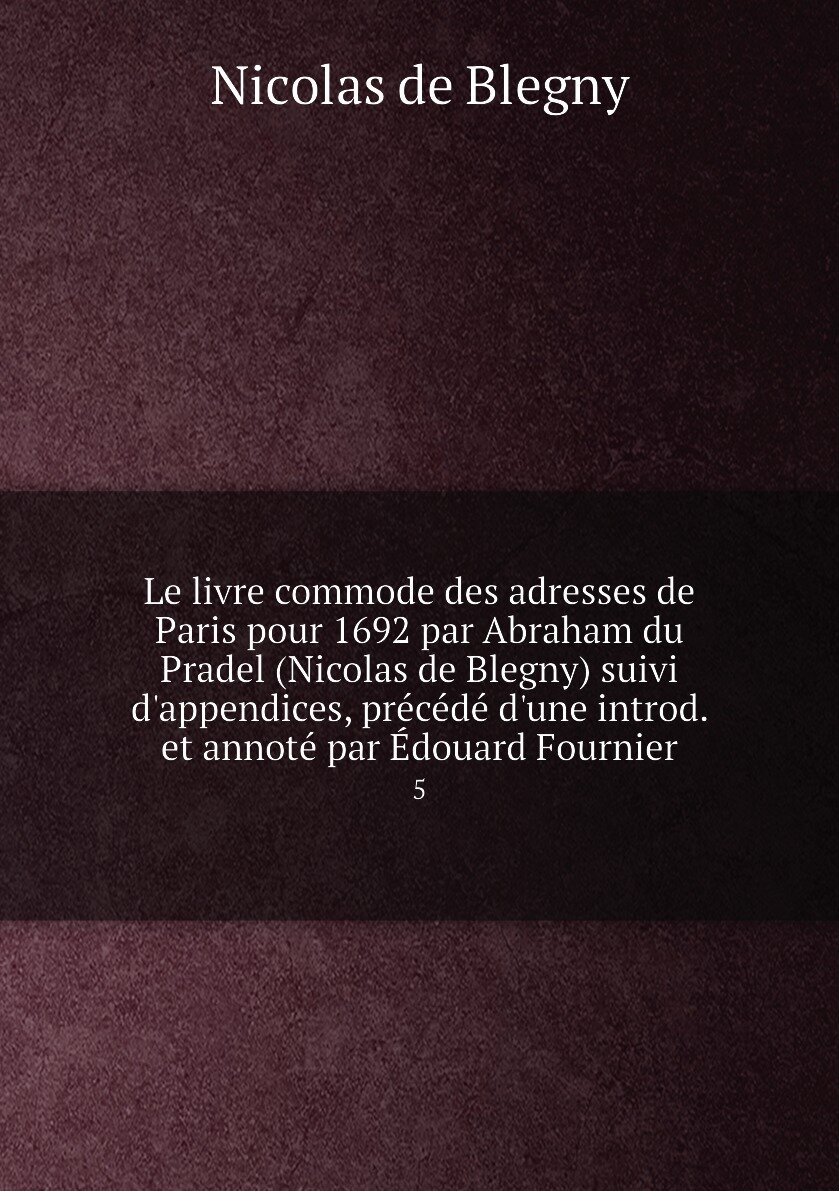 Le livre commode des adresses de Paris pour 1692 par Abraham du Pradel (Nicolas de Blegny) suivi d'appendices, précédé d'une introd. et annoté par Éd…