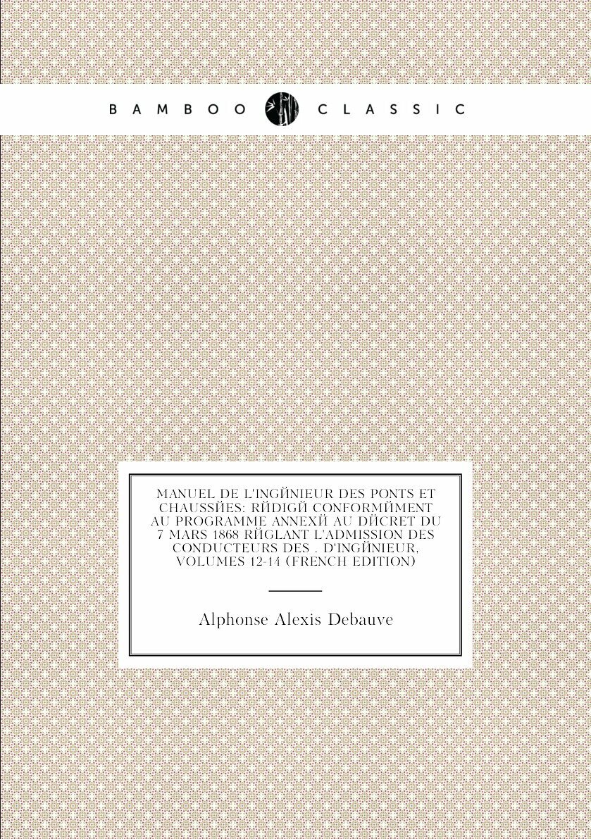 Manuel De L'ingénieur Des Ponts Et Chaussées: Rédigé Conformément Au Programme Annexé Au Décret Du 7 Mars 1868 Réglant L'admission Des Conducteurs De…