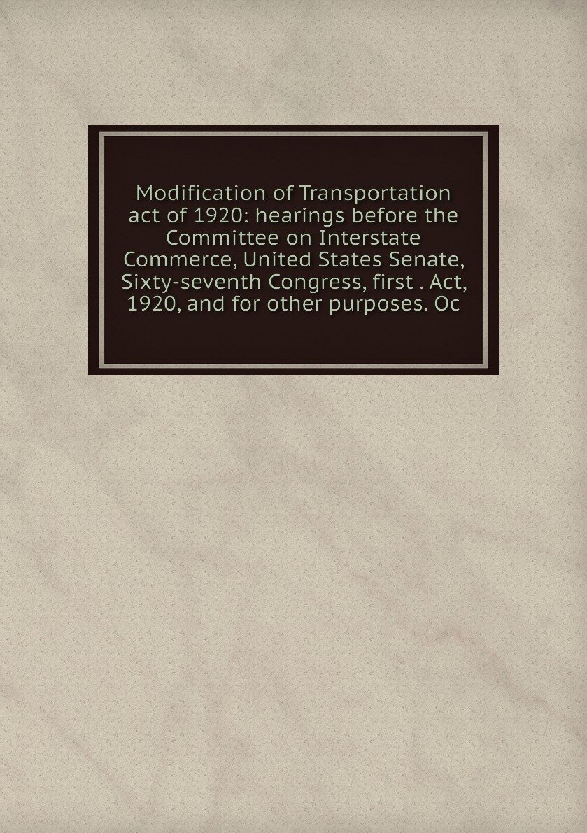Modification of Transportation act of 1920: hearings before the Committee on Interstate Commerce, United States Senate, Sixty-seventh Congress, first . Act, 1920, and for other purposes. Oc