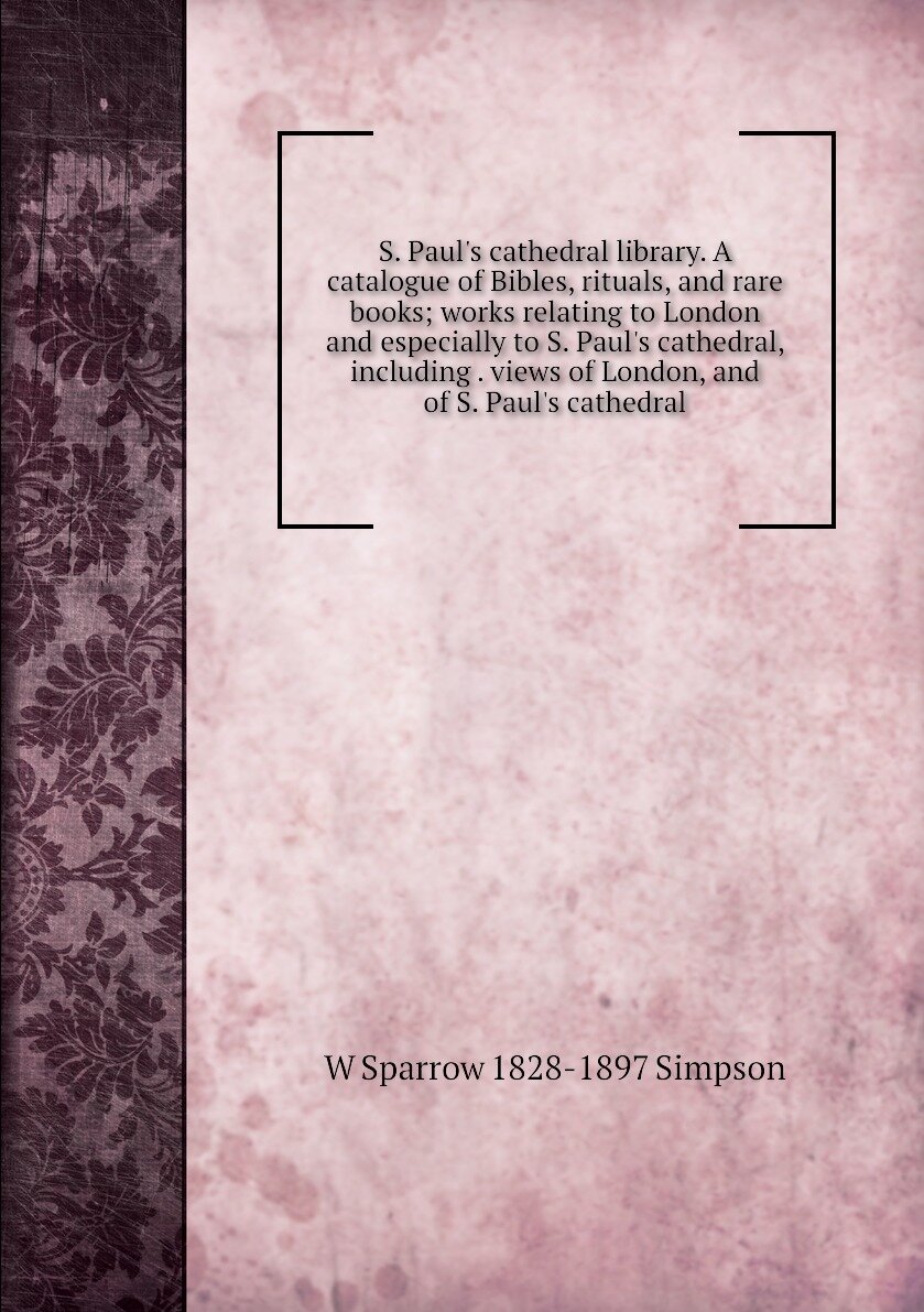 "S. Paul's cathedral library. A catalogue of Bibles, rituals, and rare books; works relating to London and especially to S. Paul's cathedral, includi…