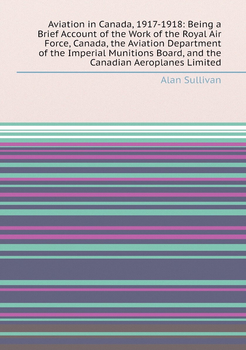 "Aviation in Canada, 1917-1918: Being a Brief Account of the Work of the Royal Air Force, Canada, the Aviation Department of the Imperial Munitions B…