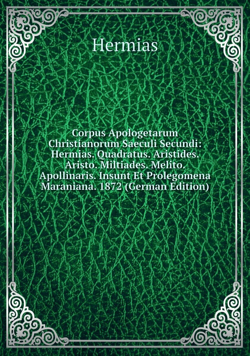 Corpus Apologetarum Christianorum Saeculi Secundi: Hermias. Quadratus. Aristides. Aristo. Miltiades. Melito. Apollinaris. Insunt Et Prolegomena Maran…