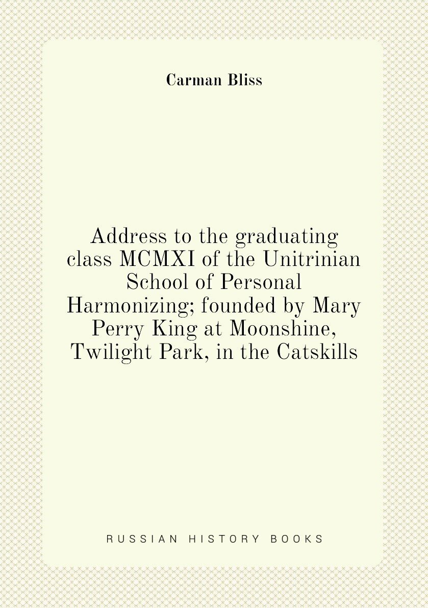 Address to the graduating class MCMXI of the Unitrinian School of Personal Harmonizing; founded by Mary Perry King at Moonshine, Twilight Park, in th…