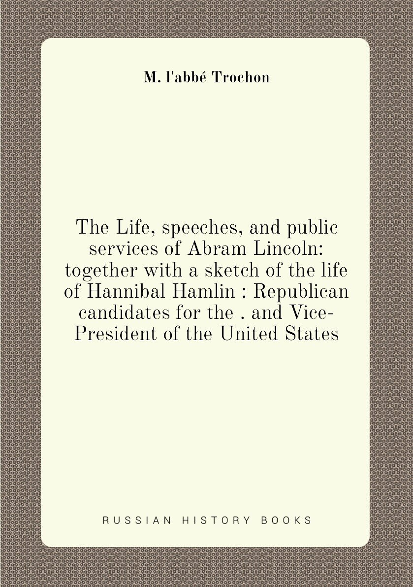 The Life, speeches, and public services of Abram Lincoln: together with a sketch of the life of Hannibal Hamlin : Republican candidates for the . and…