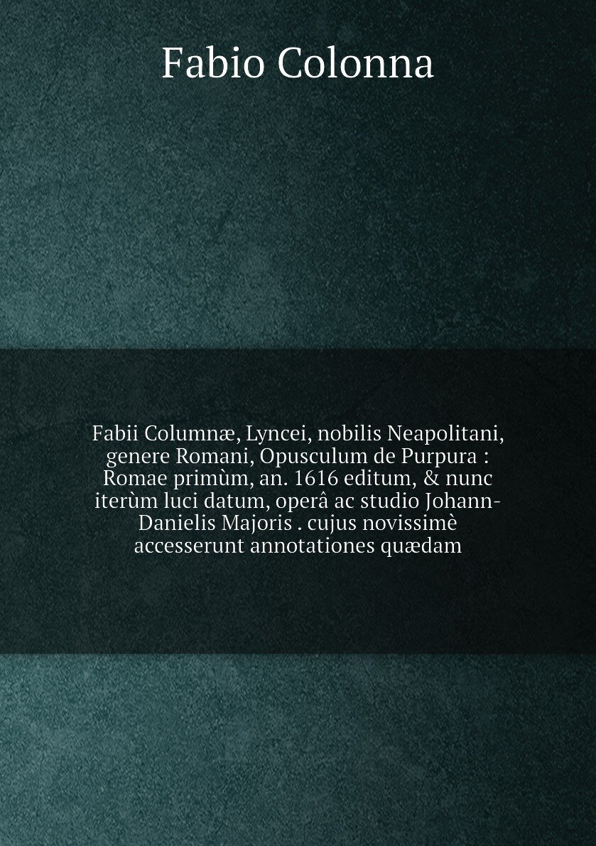 Fabii Columnæ, Lyncei, nobilis Neapolitani, genere Romani, Opusculum de Purpura : Romae primùm, an. 1616 editum, & nunc iterùm luci datum, operâ ac s…