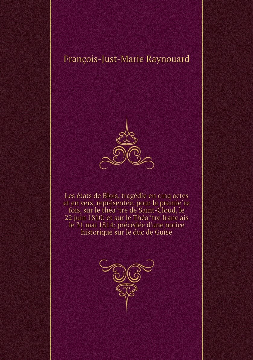 Les e.tats de Blois, trage.die en cinq actes et en vers, repre.sente.e, pour la premie.re fois, sur le the.a.tre de Saint-Cloud, le 22 juin 1810; et …