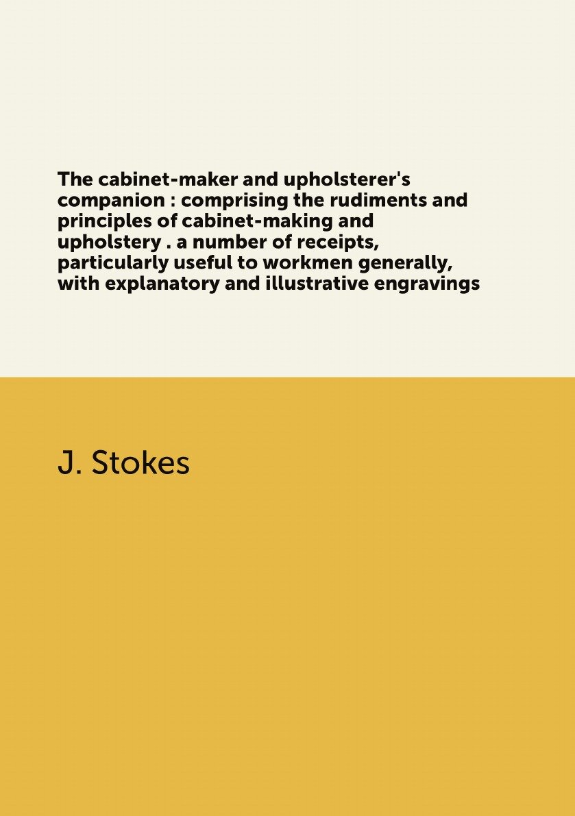 The cabinet-maker and upholsterer's companion : comprising the rudiments and principles of cabinet-making and upholstery . a number of receipts, part…