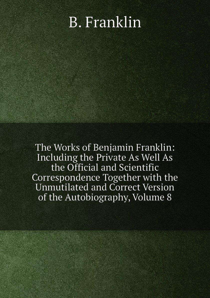 The Works of Benjamin Franklin: Including the Private As Well As the Official and Scientific Correspondence Together with the Unmutilated and Correct…