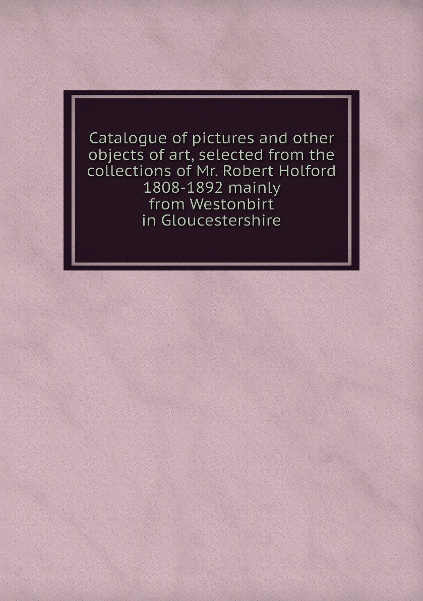 Catalogue of pictures and other objects of art, selected from the collections of Mr. Robert Holford 1808-1892 mainly from Westonbirt in Gloucestershi…