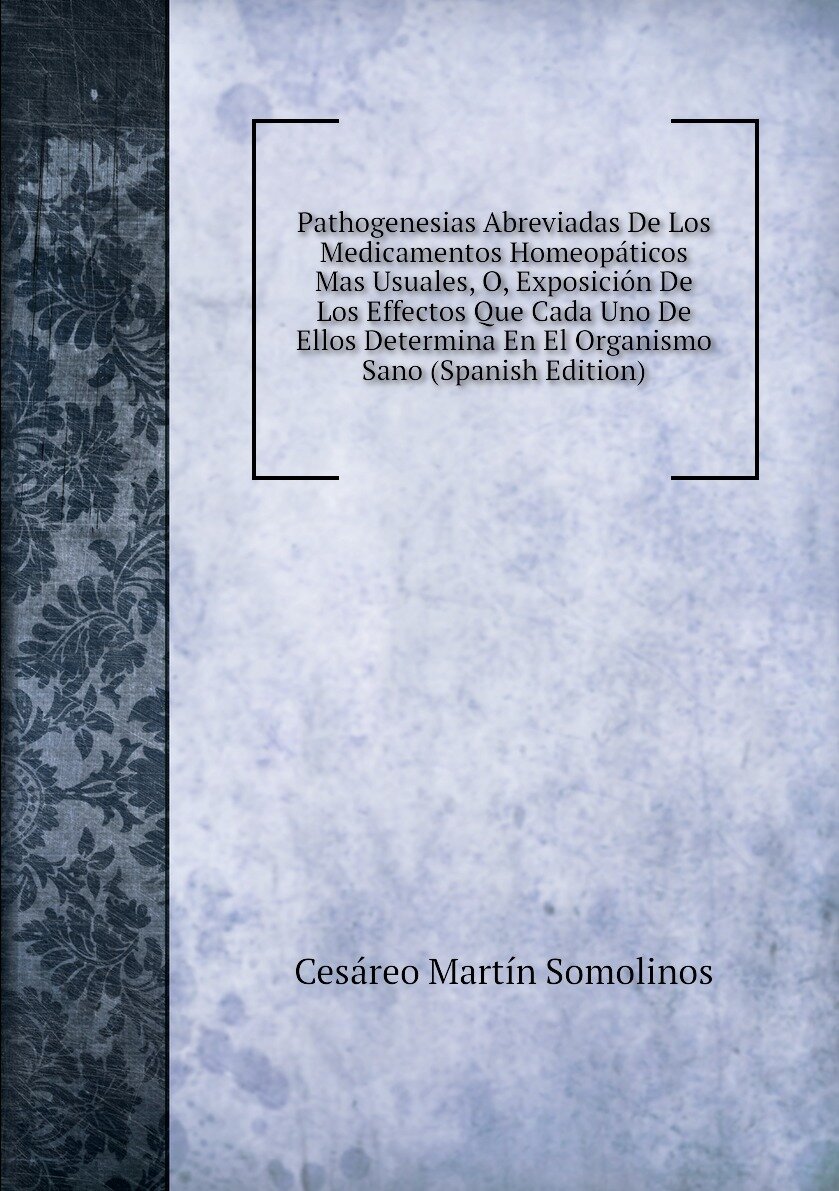 Pathogenesias Abreviadas De Los Medicamentos Homeopáticos Mas Usuales, O, Exposición De Los Effectos Que Cada Uno De Ellos Determina En El Organismo Sano (Spanish Edition)