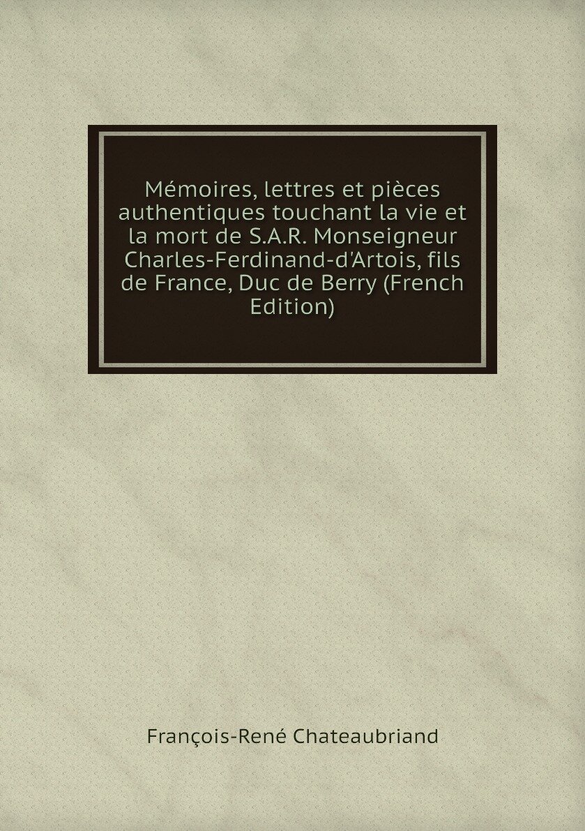 M.moires, lettres et pi.ces authentiques touchant la vie et la mort de S.A.R. Monseigneur Charles-Ferdinand-d'Artois, fils de France, Duc de Berry (F…