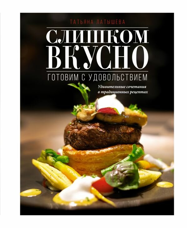 Кулинарная книга АСТ Слишком вкусно. Готовим с удовольствием, Латышева Т. А. 2023 г.