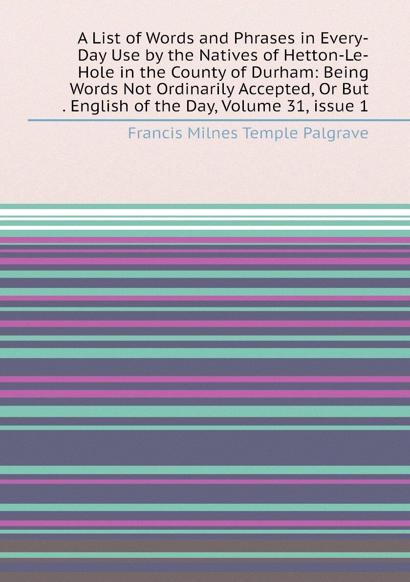 A List of Words and Phrases in Every-Day Use by the Natives of Hetton-Le-Hole in the County of Durham: Being Words Not Ordinarily Accepted, Or But . …