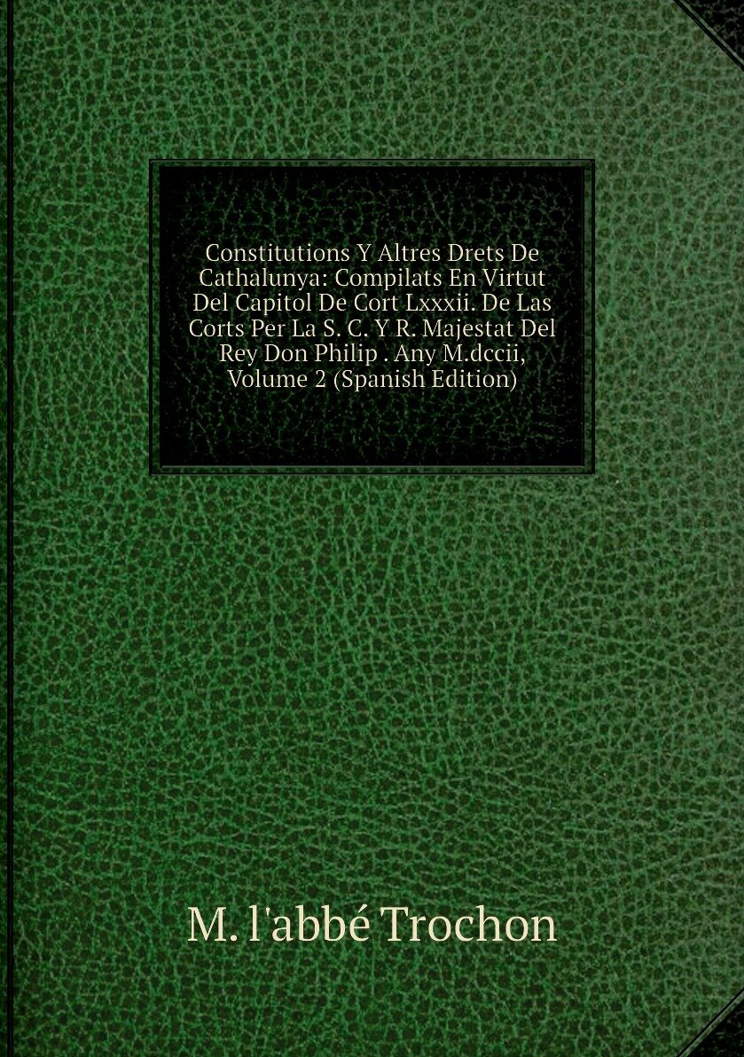 Constitutions Y Altres Drets De Cathalunya: Compilats En Virtut Del Capitol De Cort Lxxxii. De Las Corts Per La S. C. Y R. Majestat Del Rey Don Phili…