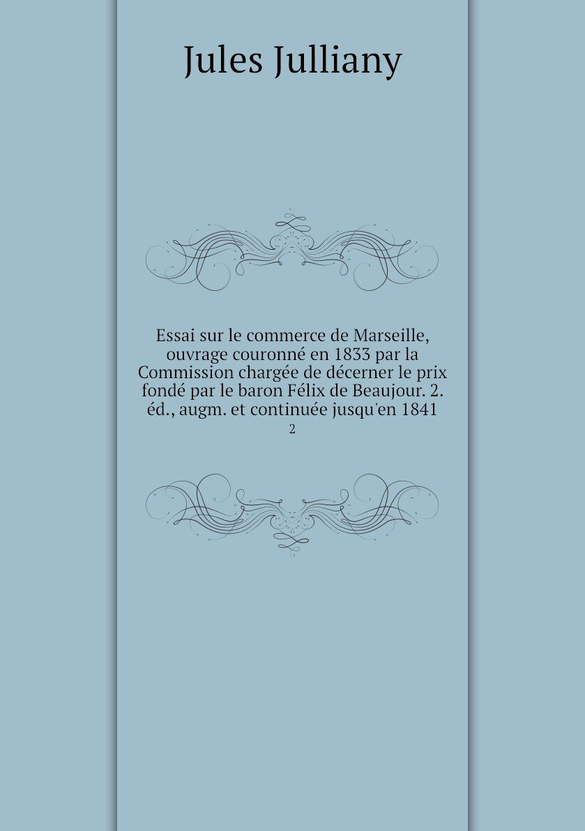 Essai sur le commerce de Marseille, ouvrage couronné en 1833 par la Commission chargée de décerner le prix fondé par le baron Félix de Beaujour. 2. é…
