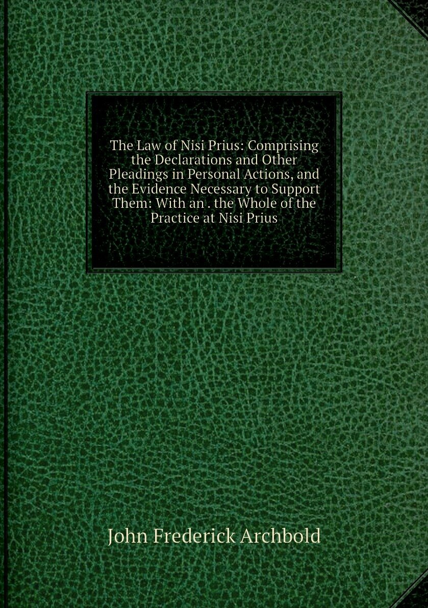 The Law of Nisi Prius: Comprising the Declarations and Other Pleadings in Personal Actions, and the Evidence Necessary to Support Them: With an . the…