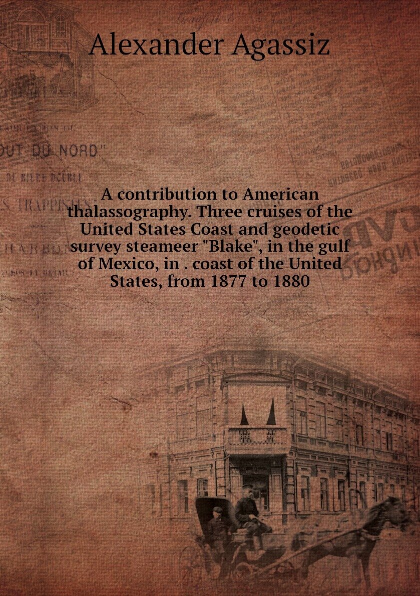A contribution to American thalassography. Three cruises of the United States Coast and geodetic survey steameer "Blake", in the gulf of Mexico, in …