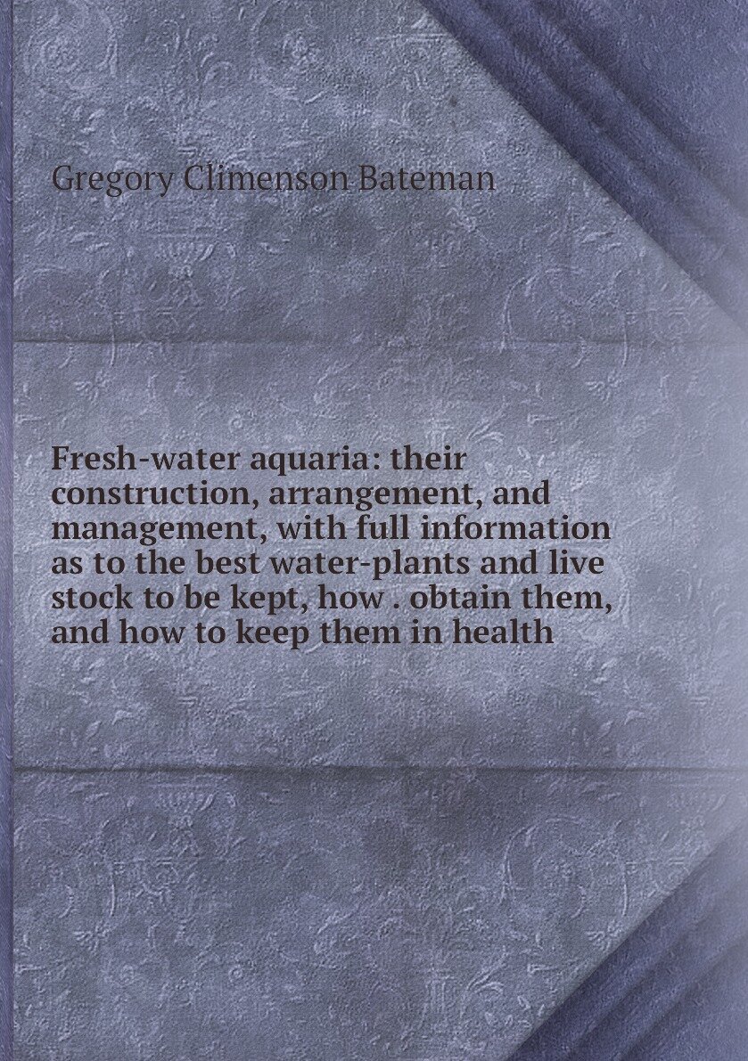 Fresh-water aquaria: their construction, arrangement, and management, with full information as to the best water-plants and live stock to be kept, ho…