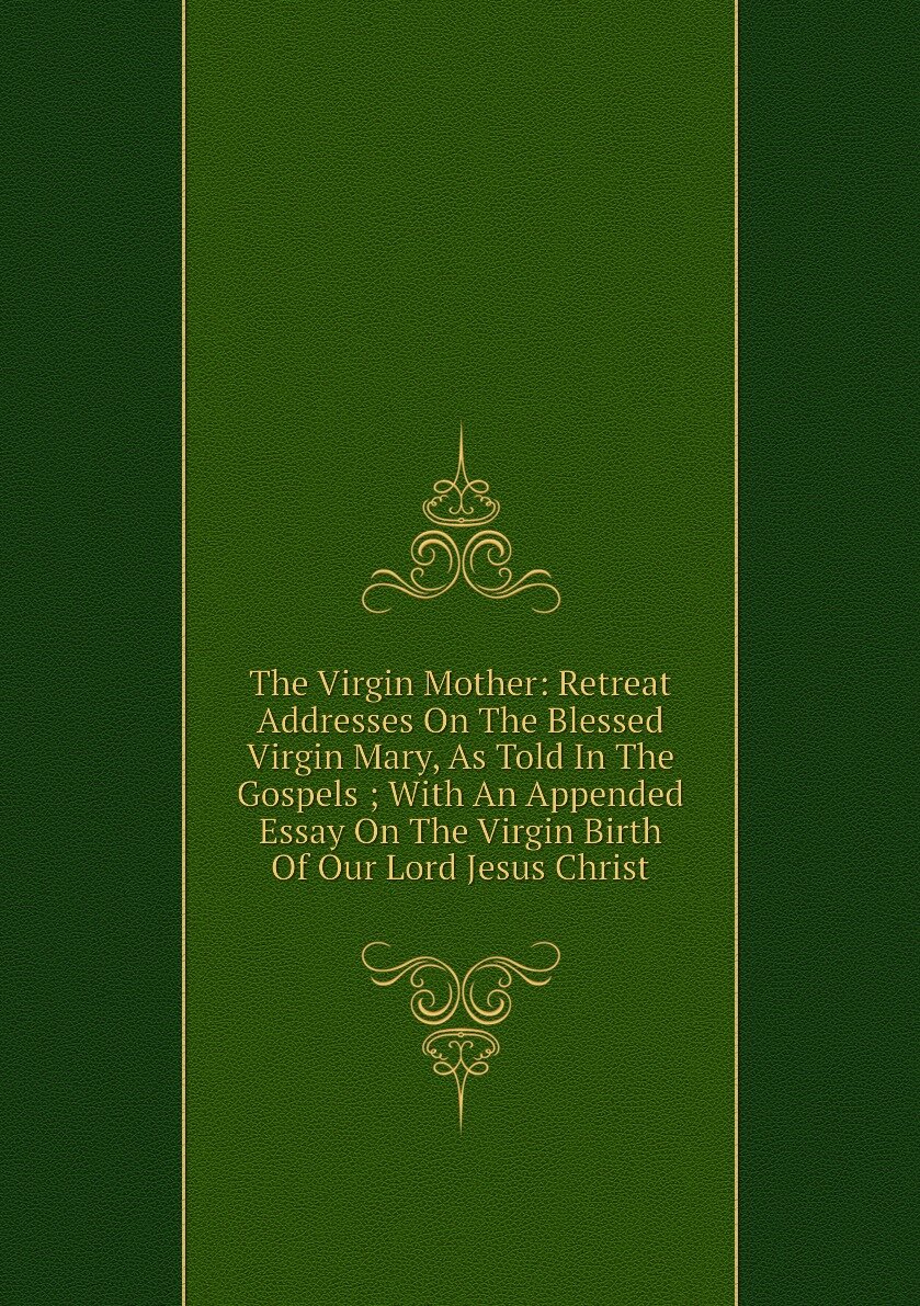 The Virgin Mother: Retreat Addresses On The Blessed Virgin Mary, As Told In The Gospels ; With An Appended Essay On The Virgin Birth Of Our Lord Jesu…