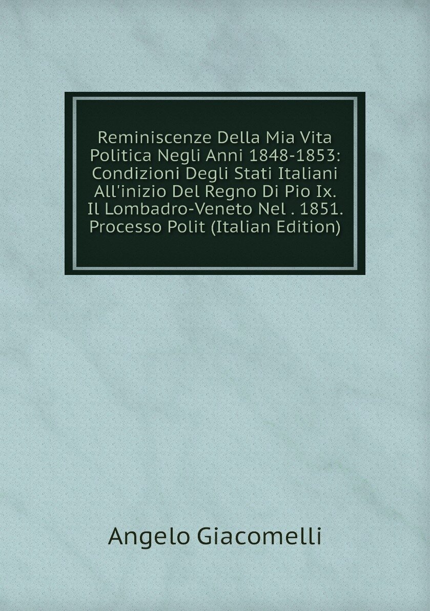 Reminiscenze Della Mia Vita Politica Negli Anni 1848-1853: Condizioni Degli Stati Italiani All'inizio Del Regno Di Pio Ix. Il Lombadro-Veneto Nel . 1851. Processo Polit (Italian Edition)