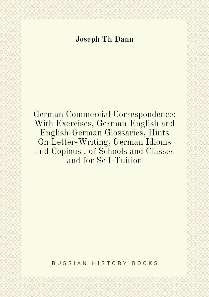 "German Commercial Correspondence: With Exercises, German-English and English-German Glossaries, Hints On Letter-Writing, German Idioms and Copious …