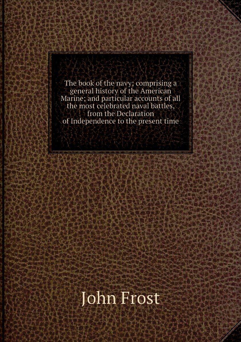 The book of the navy; comprising a general history of the American Marine; and particular accounts of all the most celebrated naval battles, from the Declaration of Independence to the present time