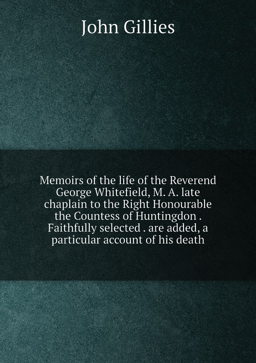 Memoirs of the life of the Reverend George Whitefield, M. A. late chaplain to the Right Honourable the Countess of Huntingdon . Faithfully selected …