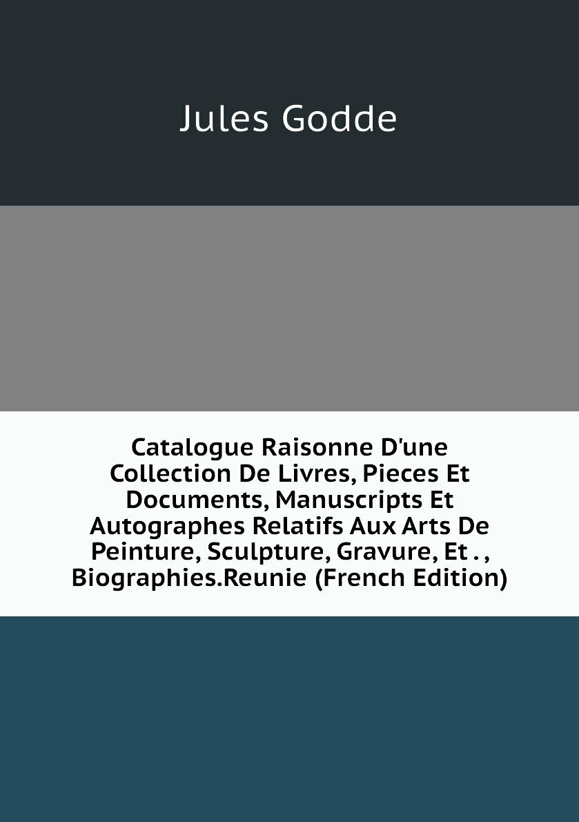 Catalogue Raisonne D'une Collection De Livres, Pieces Et Documents, Manuscripts Et Autographes Relatifs Aux Arts De Peinture, Sculpture, Gravure, Et . , Biographies.Reunie (French Edition)