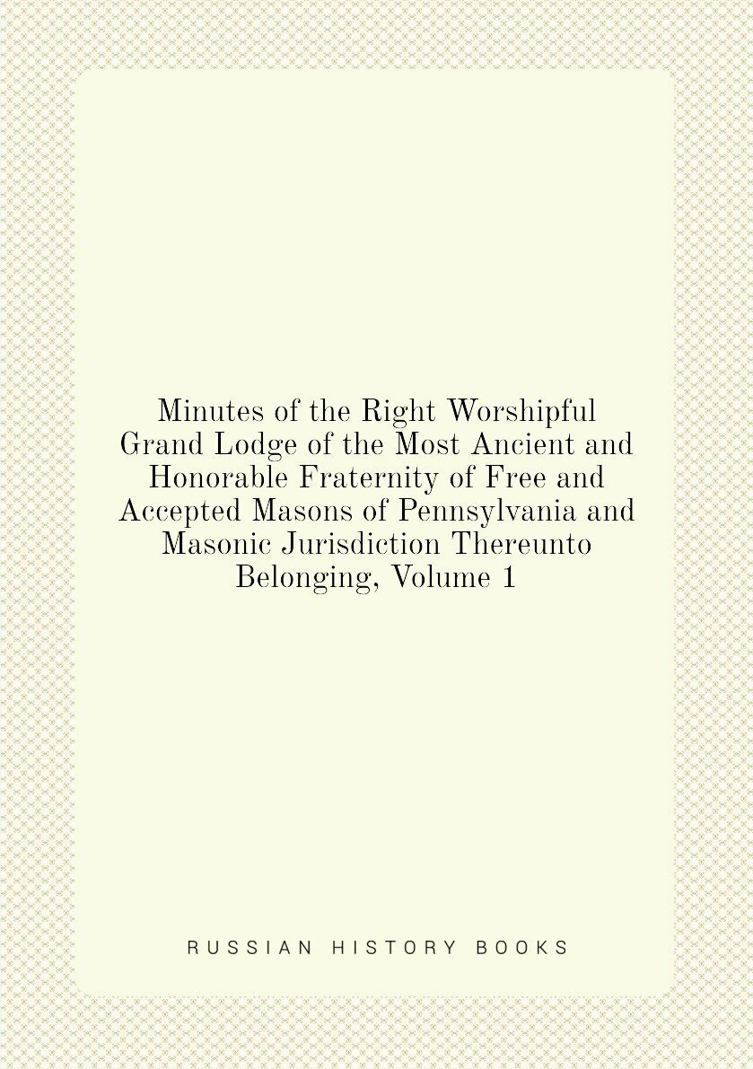 Minutes of the Right Worshipful Grand Lodge of the Most Ancient and Honorable Fraternity of Free and Accepted Masons of Pennsylvania and Masonic Juri…