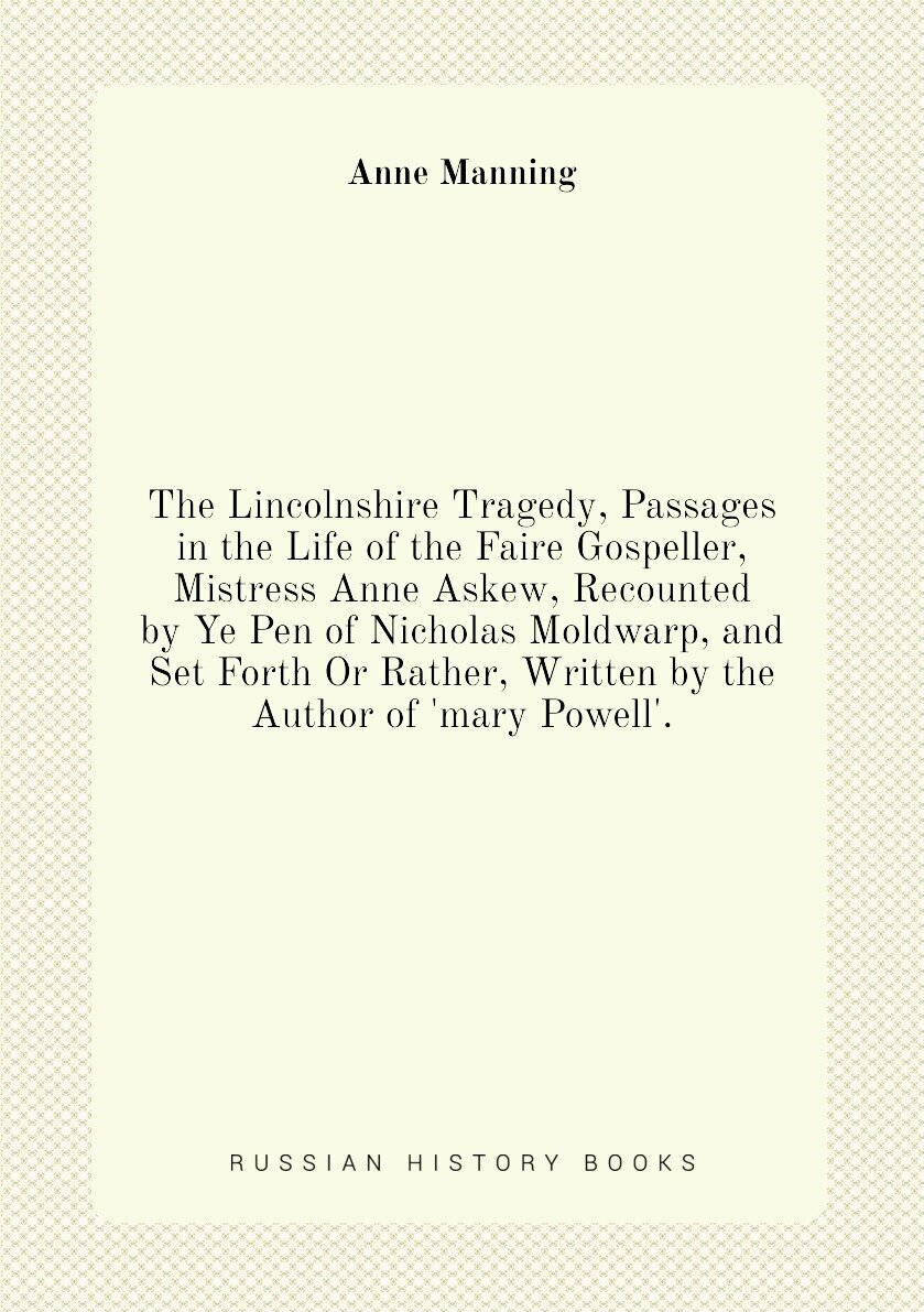 The Lincolnshire Tragedy, Passages in the Life of the Faire Gospeller, Mistress Anne Askew, Recounted by Ye Pen of Nicholas Moldwarp, and Set Forth O…