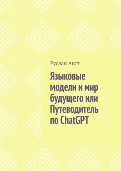 Языковые модели и мир будущего, или Путеводитель по ChatGPT [Цифровая книга]