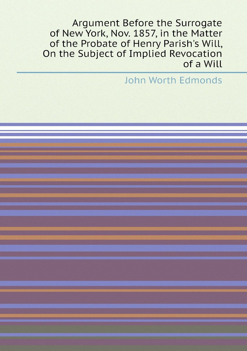 Argument Before the Surrogate of New York, Nov. 1857, in the Matter of the Probate of Henry Parish's Will, On the Subject of Implied Revocation of a …