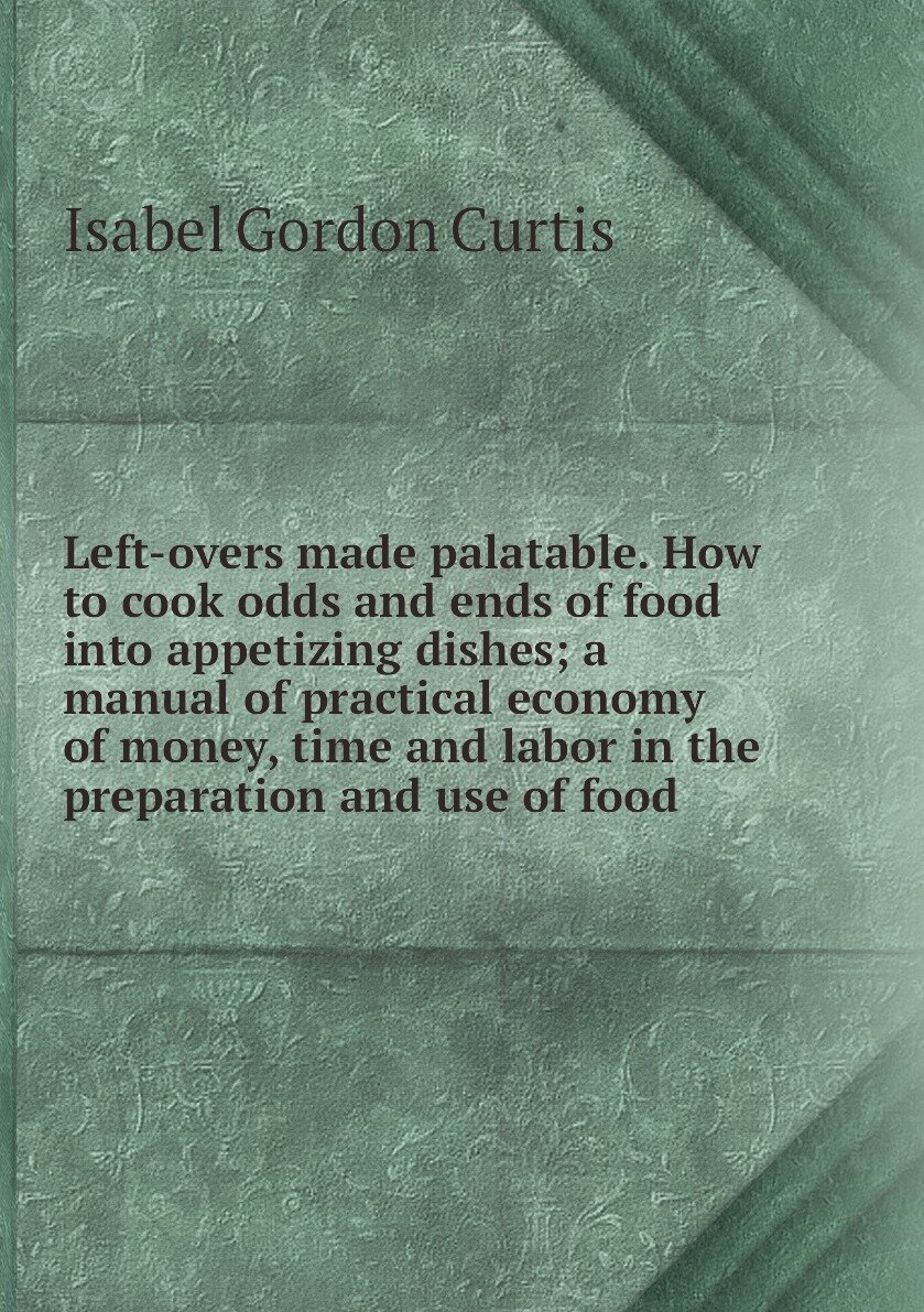 Left-overs made palatable. How to cook odds and ends of food into appetizing dishes; a manual of practical economy of money, time and labor in the preparation and use of food