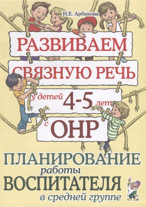 Арбекова Н. Е. Развиваем связную речь у детей 4-5 лет с ОНР. Планирование работы воспитателя в средне
