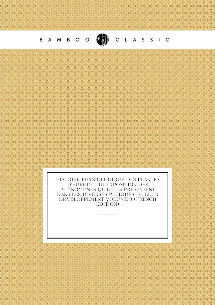 Histoire physiologique des Plantes d'Europe, ou exposition des ph.nom.nes qu'elles presentent dans les diverses periodes de leur d.veloppement Volume…