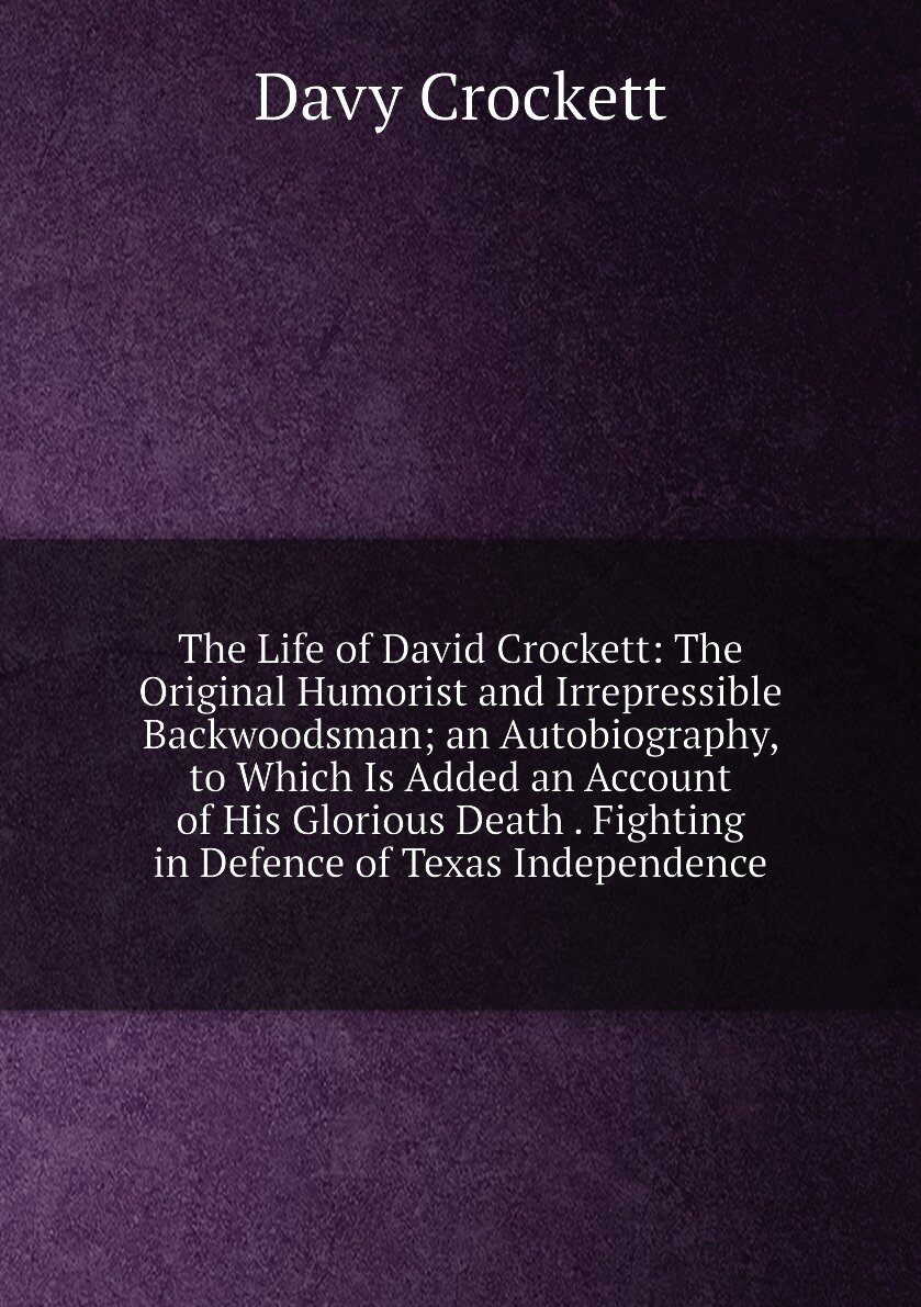 The Life of David Crockett: The Original Humorist and Irrepressible Backwoodsman; an Autobiography, to Which Is Added an Account of His Glorious Deat…