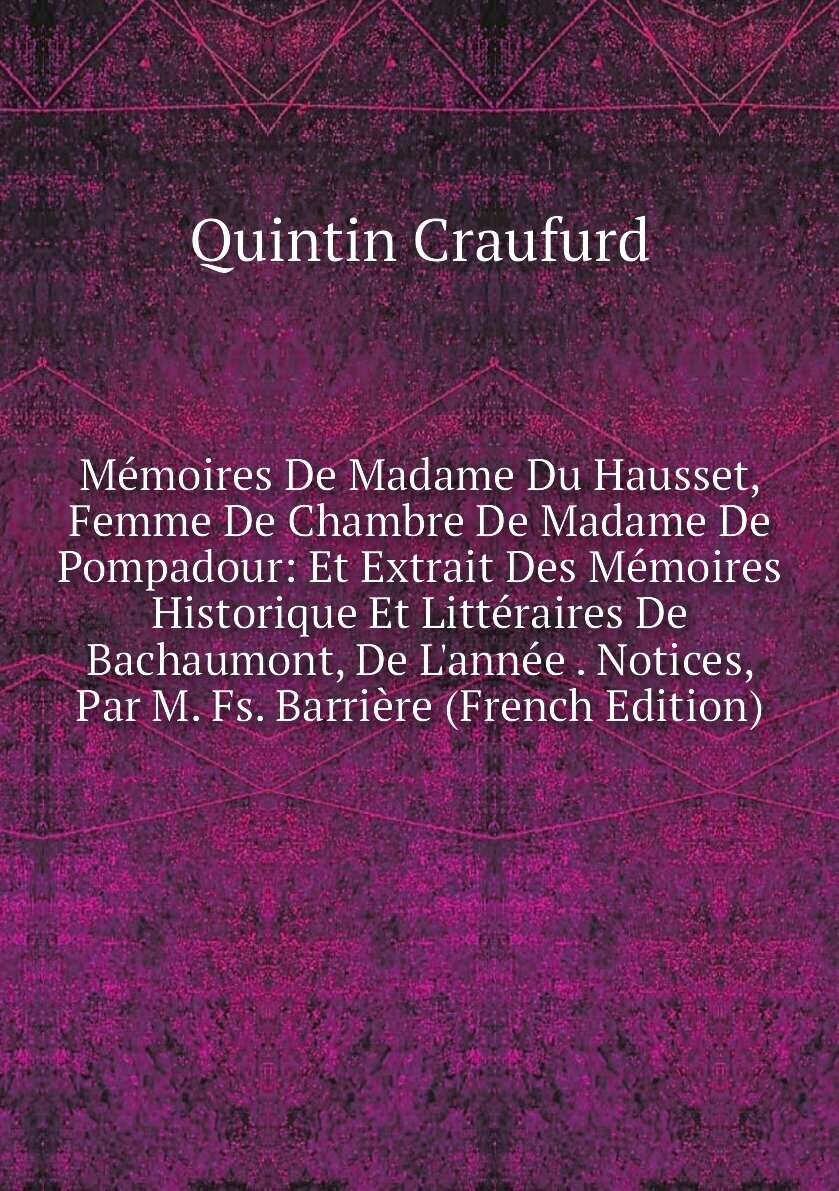 Mémoires De Madame Du Hausset, Femme De Chambre De Madame De Pompadour: Et Extrait Des Mémoires Historique Et Littéraires De Bachaumont, De L'année . Notices, Par M. Fs. Barrière (French Edition)