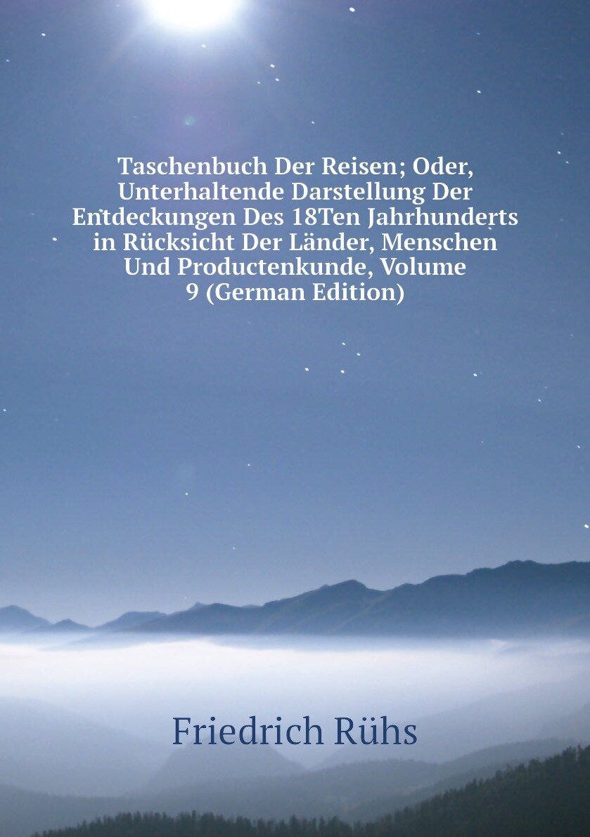 Taschenbuch Der Reisen; Oder, Unterhaltende Darstellung Der Entdeckungen Des 18Ten Jahrhunderts in Rücksicht Der Länder, Menschen Und Productenkunde, Volume 9 (German Edition)