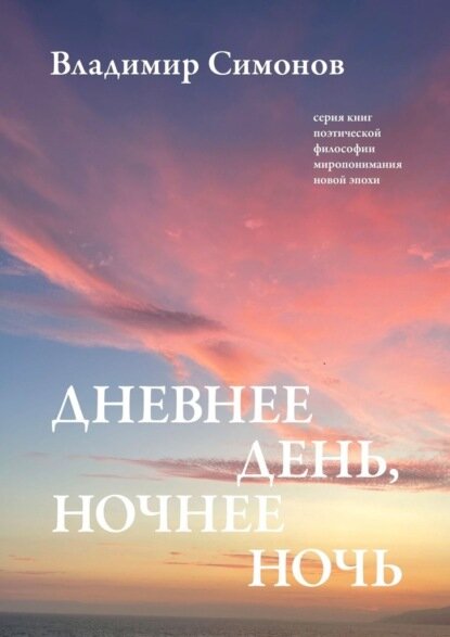 Дневнее день, ночнее ночь. Серия книг поэтической философии миропонимания новой эпохи [Цифровая книга]
