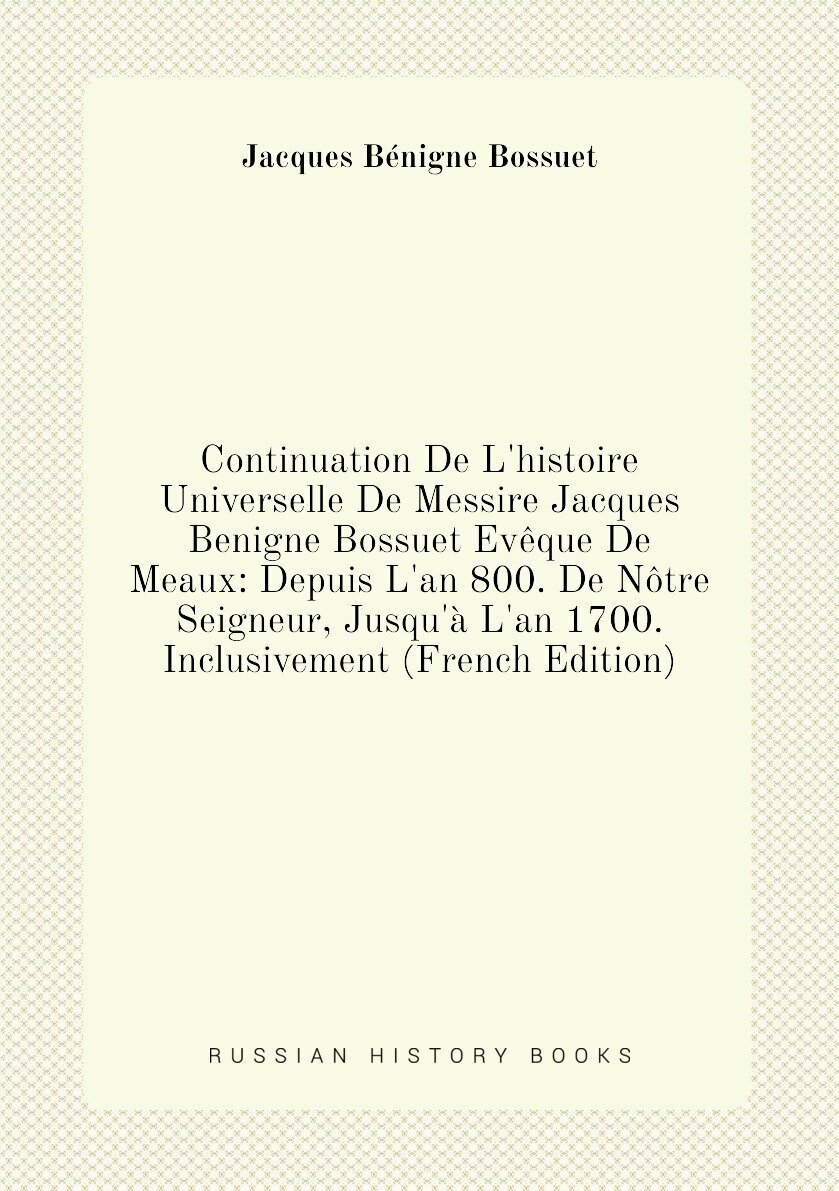 Continuation De L'histoire Universelle De Messire Jacques Benigne Bossuet Evêque De Meaux: Depuis L'an 800. De Nôtre Seigneur, Jusqu'à L'an 1700. Inc…