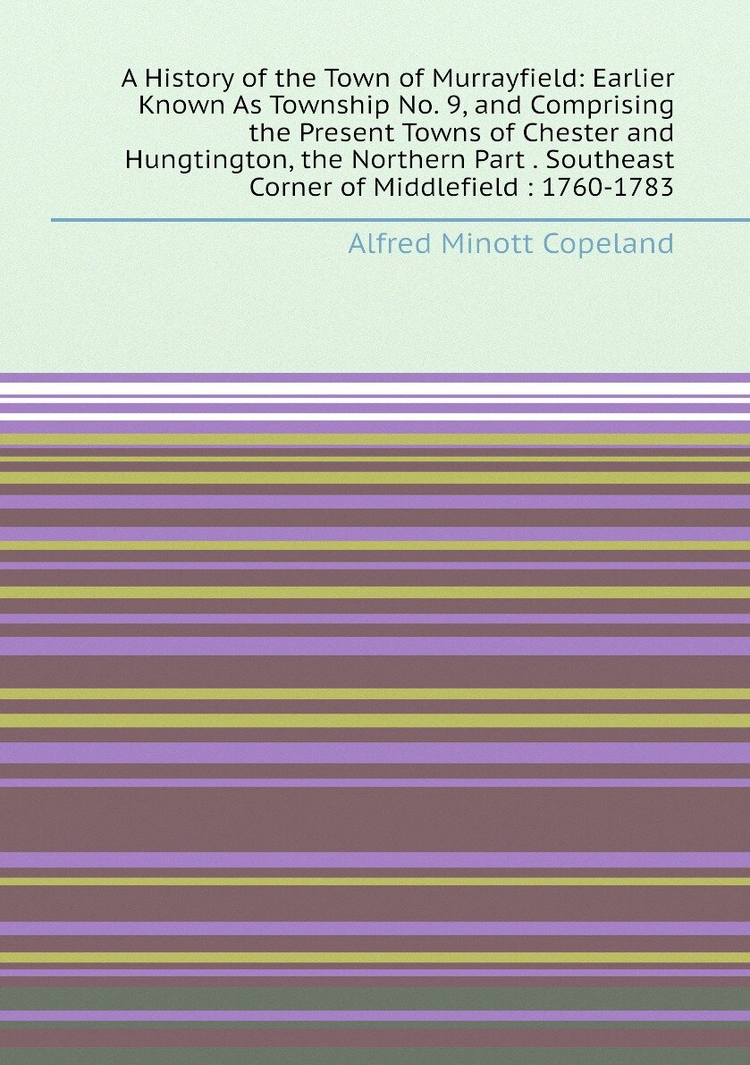 "A History of the Town of Murrayfield: Earlier Known As Township No. 9, and Comprising the Present Towns of Chester and Hungtington, the Northern Par…