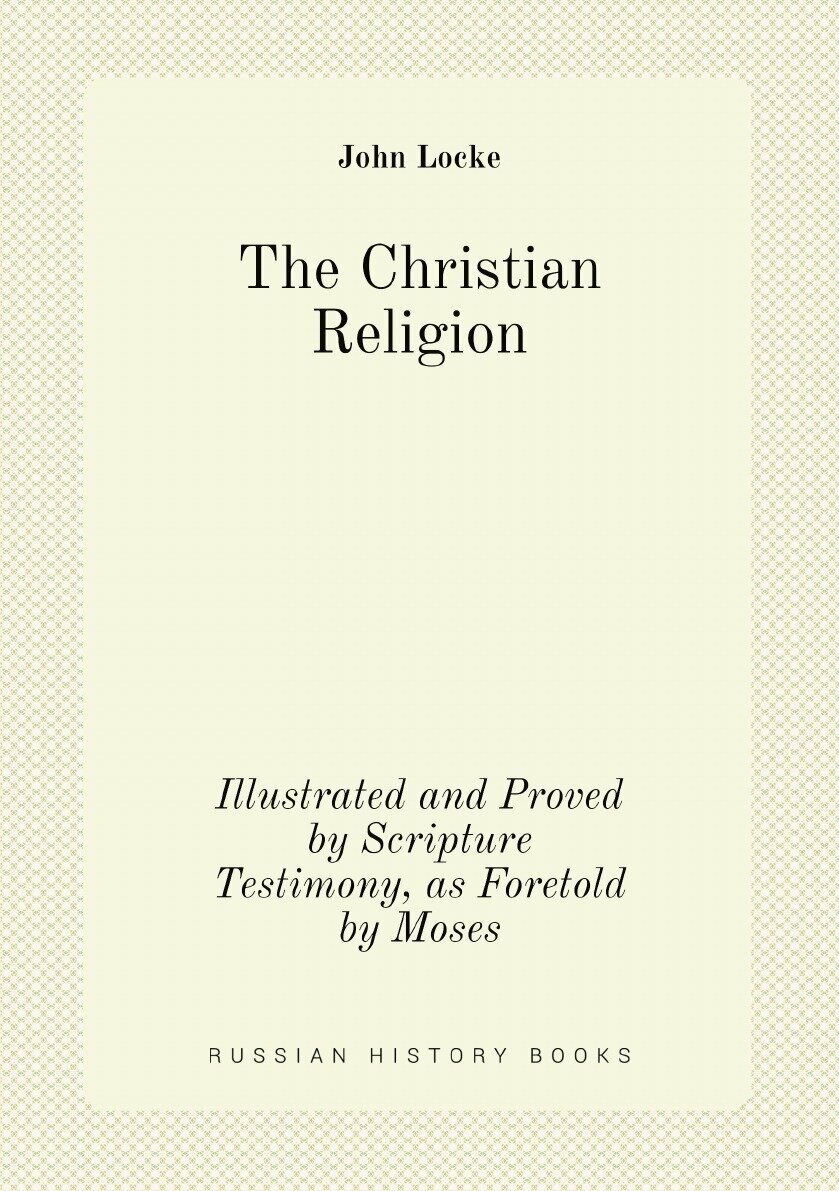 The Christian Religion. Illustrated and Proved by Scripture Testimony, as Foretold by Moses