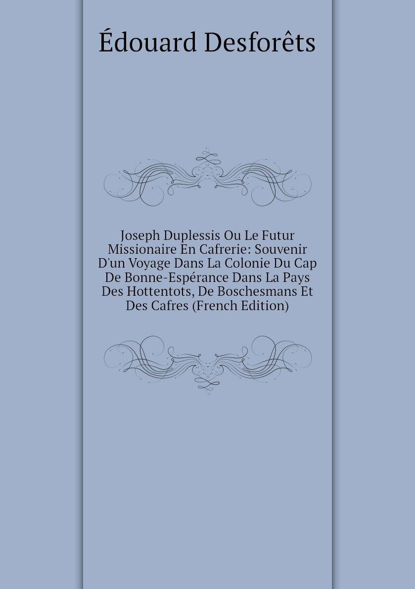 Joseph Duplessis Ou Le Futur Missionaire En Cafrerie: Souvenir D'un Voyage Dans La Colonie Du Cap De Bonne-Espérance Dans La Pays Des Hottentots, De Boschesmans Et Des Cafres (French Edition)