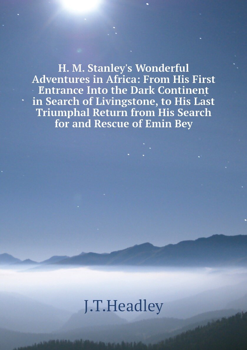 H. M. Stanley's Wonderful Adventures in Africa: From His First Entrance Into the Dark Continent in Search of Livingstone, to His Last Triumphal Return from His Search for and Rescue of Emin Bey