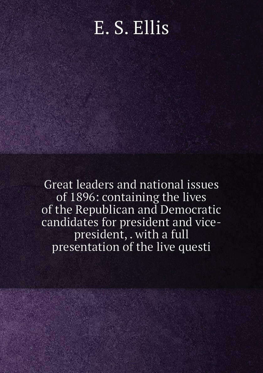 Great leaders and national issues of 1896: containing the lives of the Republican and Democratic candidates for president and vice-president, . with …