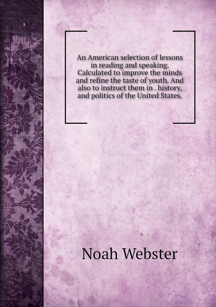 An American selection of lessons in reading and speaking. Calculated to improve the minds and refine the taste of youth. And also to instruct them in…